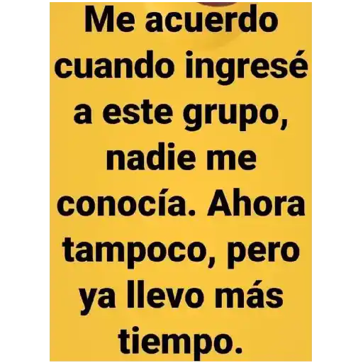 Me acuerdo cuando ingrese a este grupo, nadie me conocía. Ahora tampoco ... Me acuerdo cuando ingrese a este grupo, nadie me conocía. Ahora tampoco ...